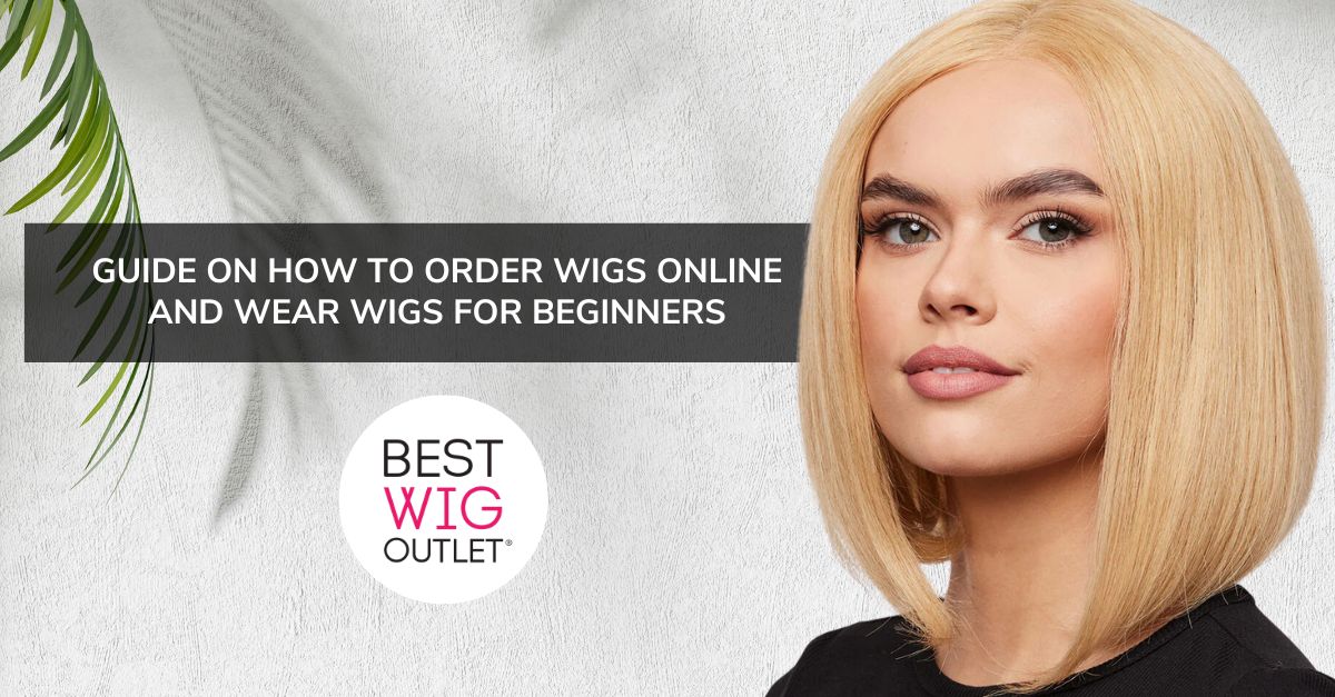 Order Wigs Online: Tips for Beginners on How to Buy and Wear Wigs ...