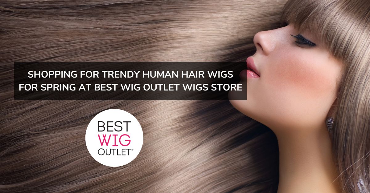 Shopping for Trendy Human Hair Wigs for Spring at Best Wig Outlet Wigs