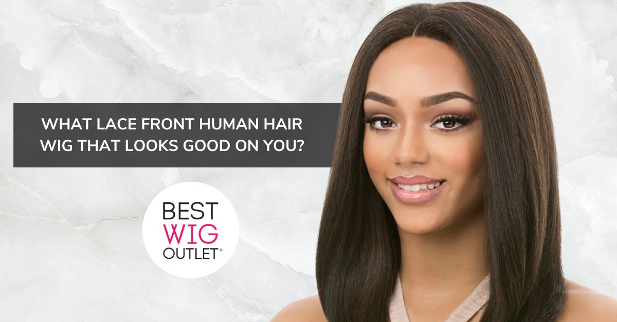 What Lace Front Human Hair Wig That Looks Good on You? - Best Wig Outlet